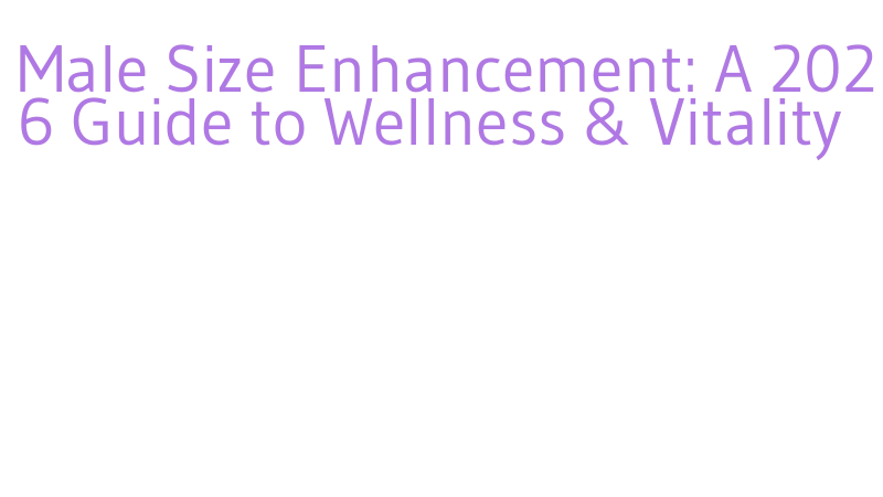 Male Size Enhancement: A 2026 Guide to Wellness & Vitality - AKITA FOOD