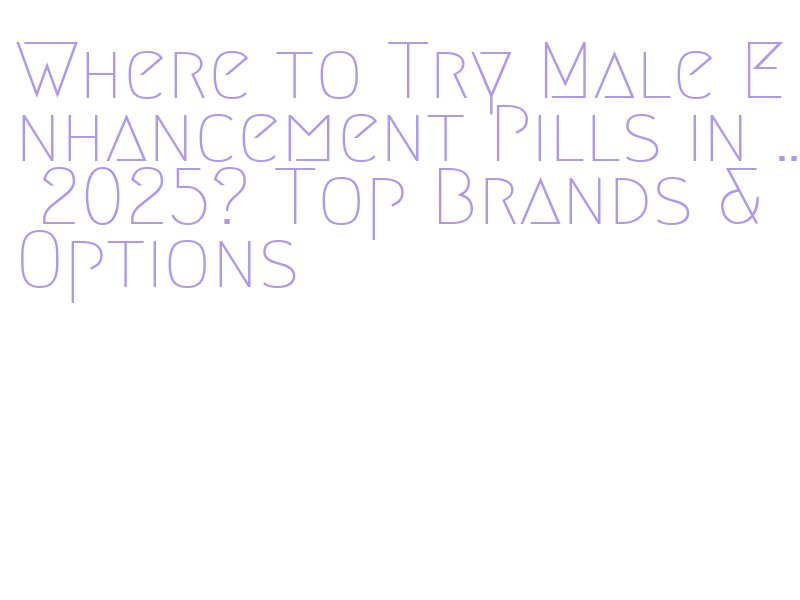 Where to Try Male Enhancement Pills in … 2025? Top Brands & Options ...